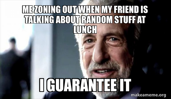 me zoning out when my friend is talking about random stuff at lunch I ...