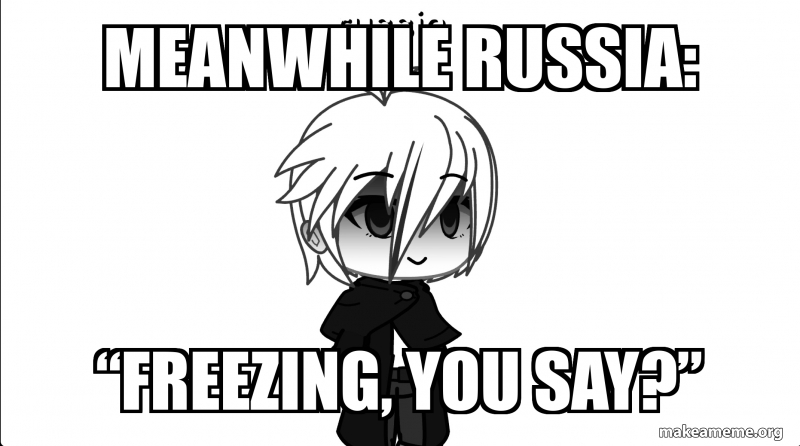 Meanwhile russia: “Freezing, you say?” Meme Generator