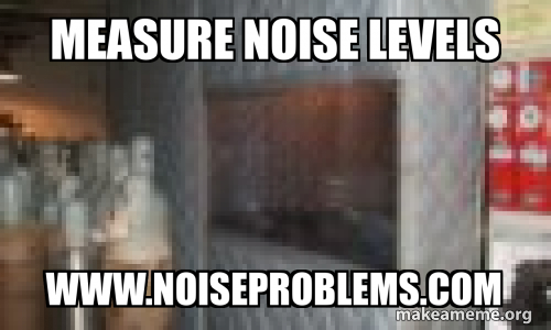Measure noise levels www.noiseproblems.com Meme Generator
