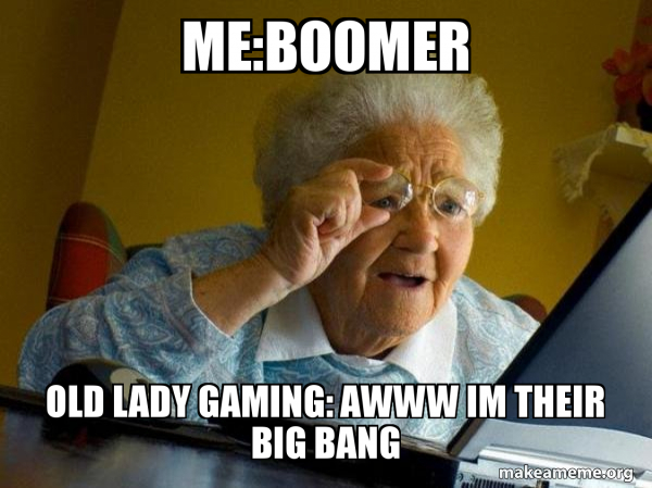 me:BOOMER OLD LADY GAMING: awww im their big bang - Internet Grandma ...