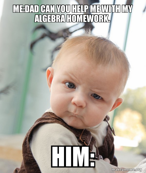 Me:Dad can you help me with my algebra homework. Him: - Skeptical Baby ...