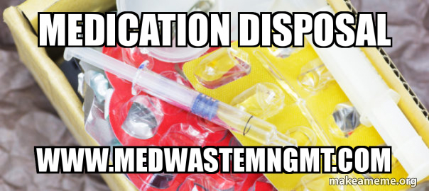 Medication Disposal www.medwastemngmt.com Meme Generator