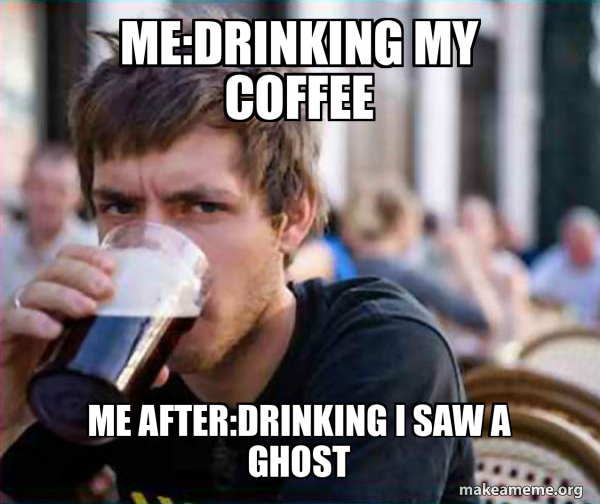 Me:drinking my coffee Me after:drinking i saw a ghost - Lazy College ...