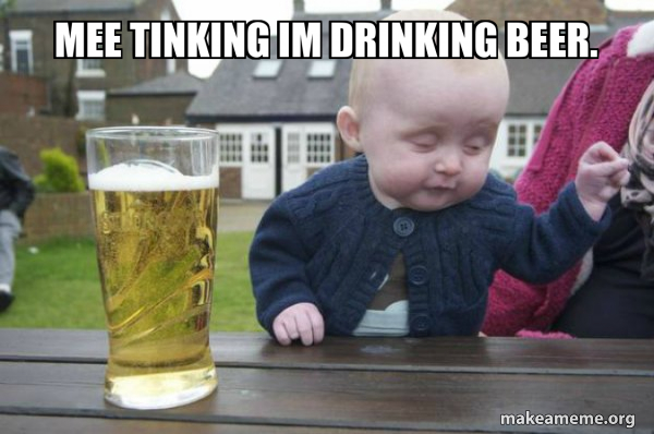 mee tinking im drinking beer. - Drunk Baby Meme Generator