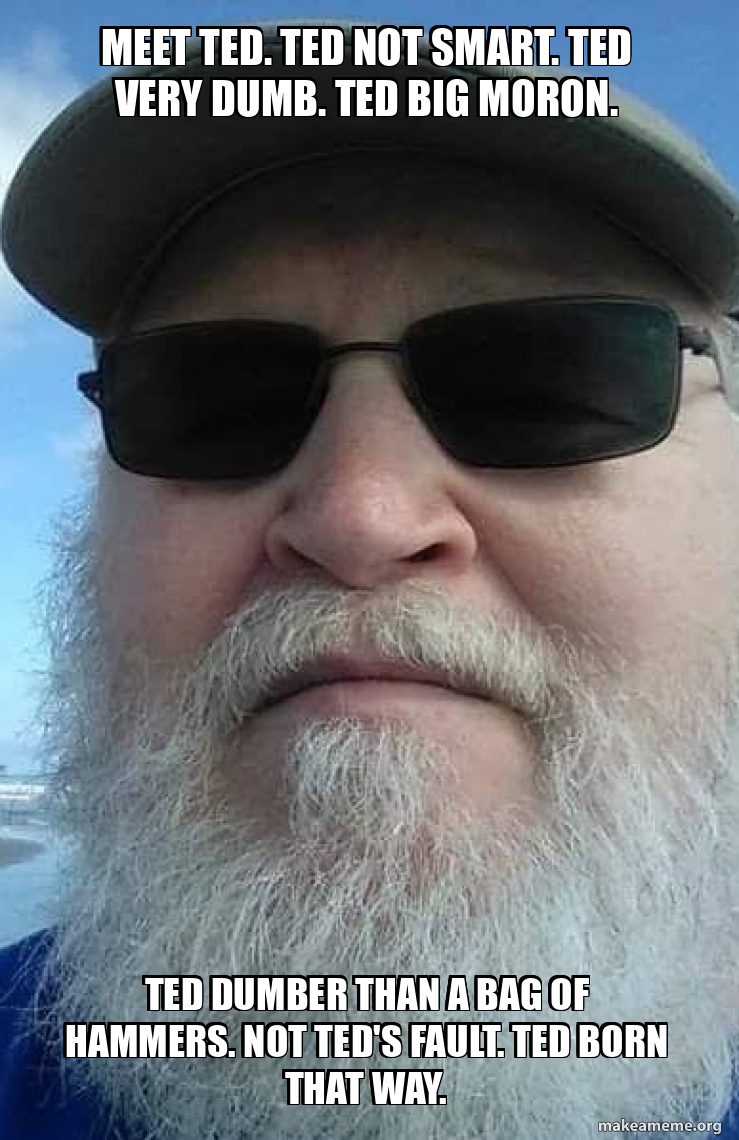 Meet Ted. Ted not smart. Ted very dumb. Ted big moron. Ted dumber than ...