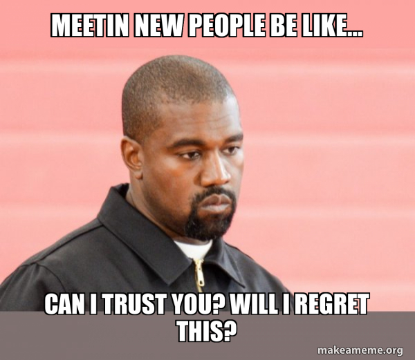 Meetin new people be like… Can I trust you? Will I regret this? - Kanye ...