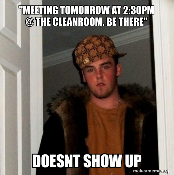 "Meeting tomorrow at 2:30PM @ the cleanroom. Be there" Doesnt show up ...
