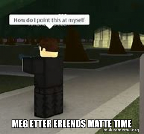 MEG ETTER ERLENDS MATTE TIME Meme Generator