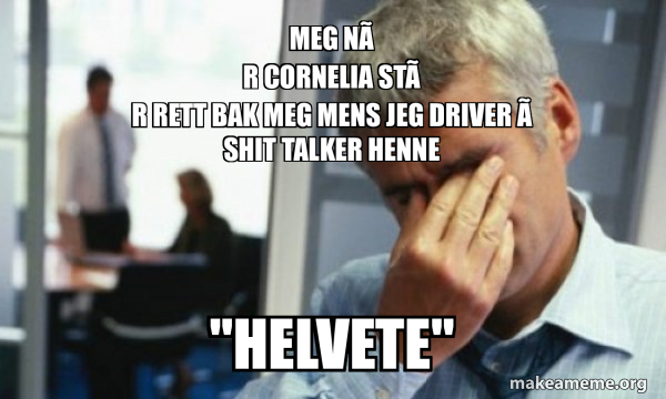 meg når cornelia står rett bak meg mens jeg driver å shit talker henne "helvete" - Male First ...