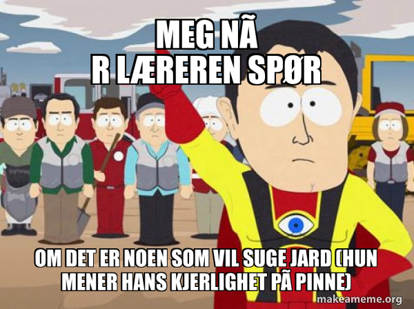 meg når læreren spør om det er noen som vil suge jard (hun mener hans ...