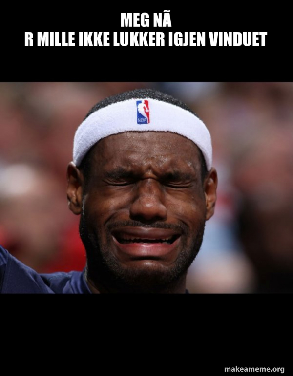 Meg når Mille ikke lukker igjen vinduet - Lebron Crying Meme Generator