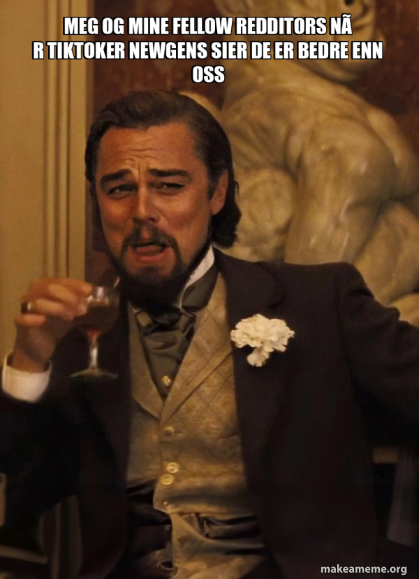 Meg og mine fellow redditors når tiktoker newgens sier de er bedre enn ...