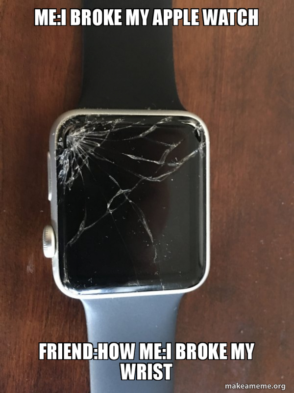 me:i broke my Apple watch friend:how me:i broke my wrist - Broken Apple Watch Meme Generator