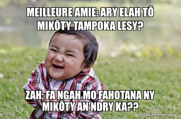 Meilleure amie: Ary elah tô mikôty tampoka lesy? zah: Fa ngah mo ...