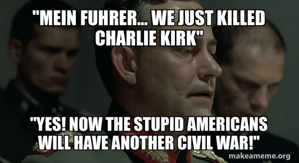 "Mein fuhrer... we just killed charlie kirk" "yes! now the stupid ...