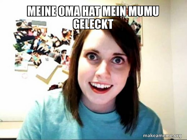 Meine oma hat mein mumu geleckt - Overly Attached GirlFriend Meme Generator