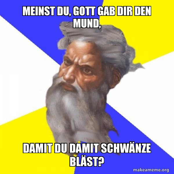 Meinst du, Gott gab Dir den Mund, damit du damit SchwÃ¤nze blÃ¤st ...