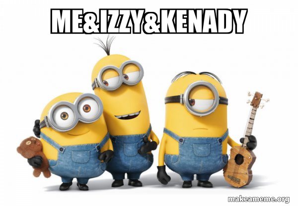 Me&Izzy&Kenady - Minions Meme Generator