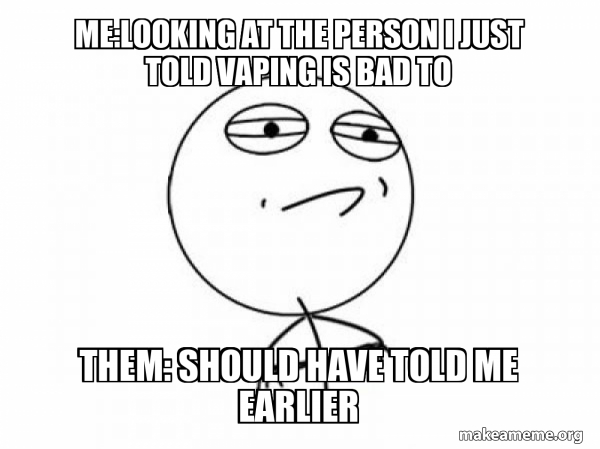 Me:Looking at the person i just told vaping is bad to Them: Should have ...