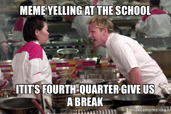 MeMe yelling at the school ItIt’s fourth-quarter give us a break ...