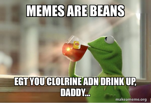 memes are beans egt you clolrine adn drink up, daddy... - Kermit ...