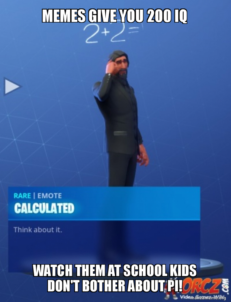 MEmes give you 200 IQ Watch Them at school kids Don't bother about pi ...