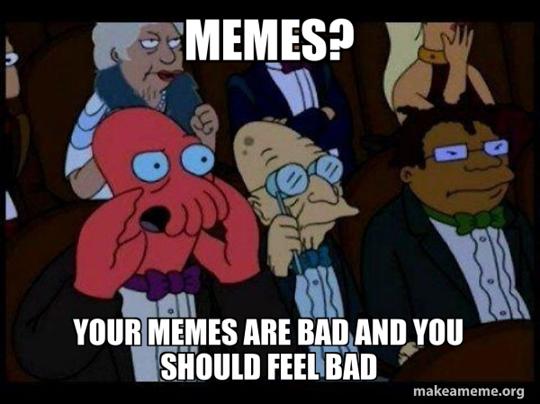 memes? Your memes are bad and you should feel bad - Your meme is bad ...