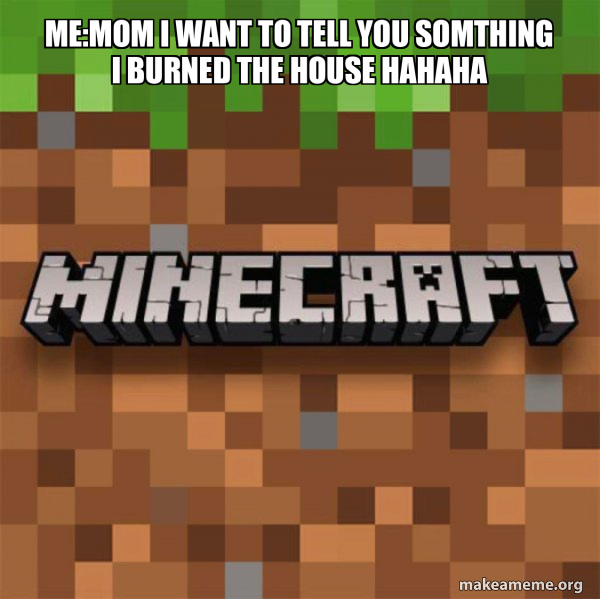 me:mom i want to tell you somthing i burned the house hahaha ...