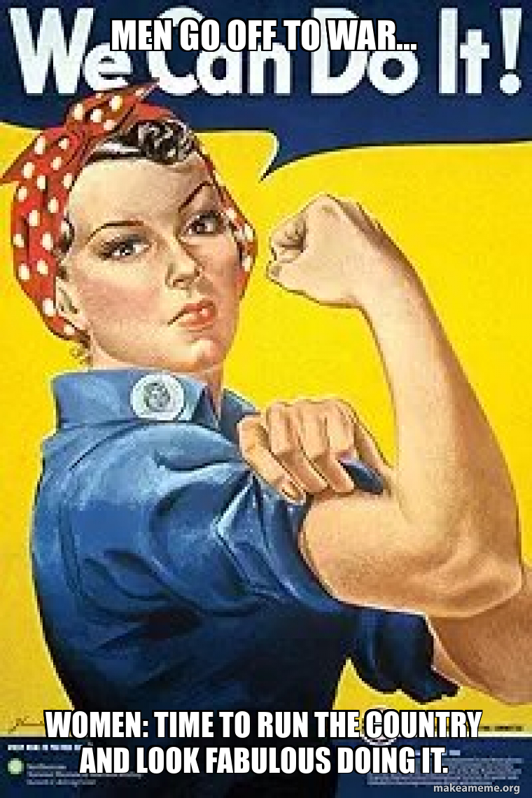Men go off to war... Women: Time to run the country and look fabulous ...