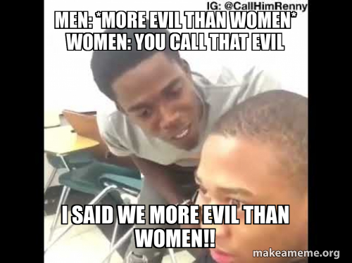 Men: *more evil than women* Women: you call that evil I said WE more ...