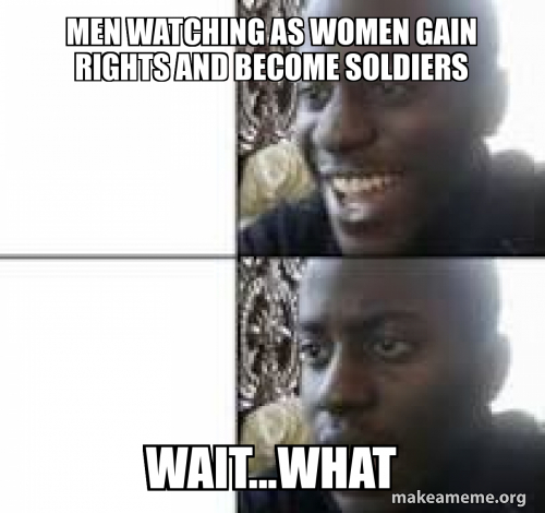 Men watching as women gain rights and become soldiers wait...what Meme ...
