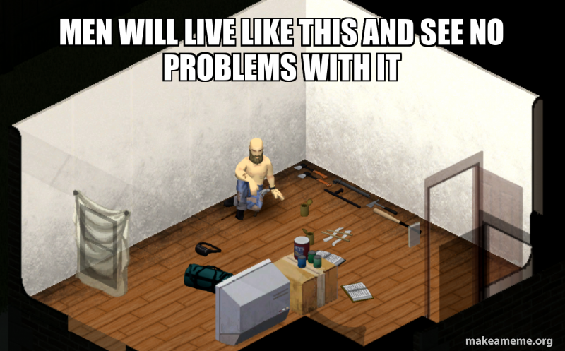 Men will live like this and see no problems with it Meme Generator