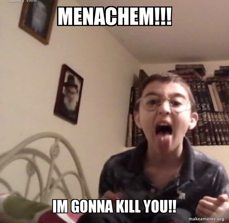 menachem!!! im gonna kill you!! Meme Generator