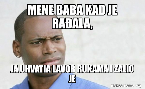 Mene baba kad je rađala, ja uhvatia lavor rukama i zalio je - Confused ...
