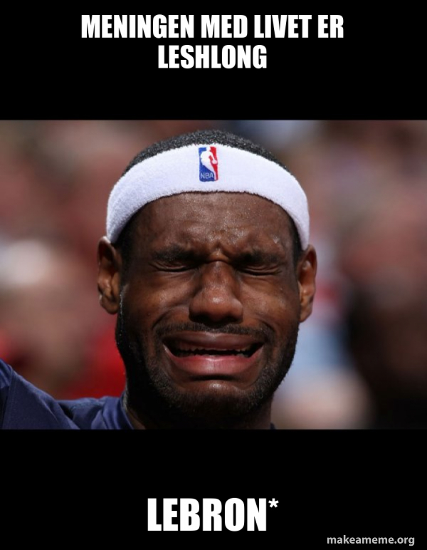 Meningen med livet er LeShlong LeBron* - Lebron Crying Meme Generator