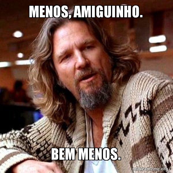 MENOS, AMIGUINHO. BEM MENOS. - Big Lebowski Meme Generator