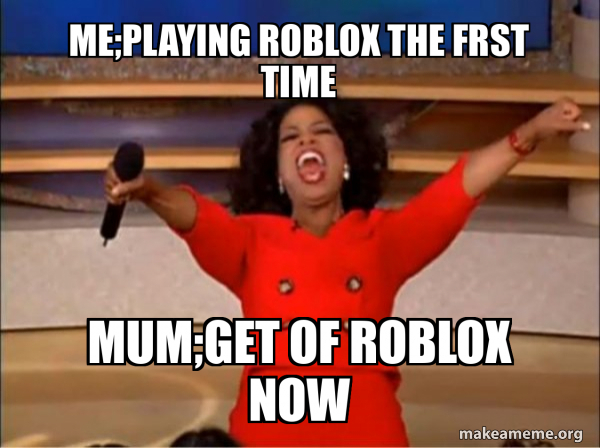 me;playing roblox the frst time mum;get of roblox now - Oprah Winfrey ...