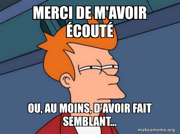 merci de m'avoir écouté ou, au moins, d'avoir fait semblant ...