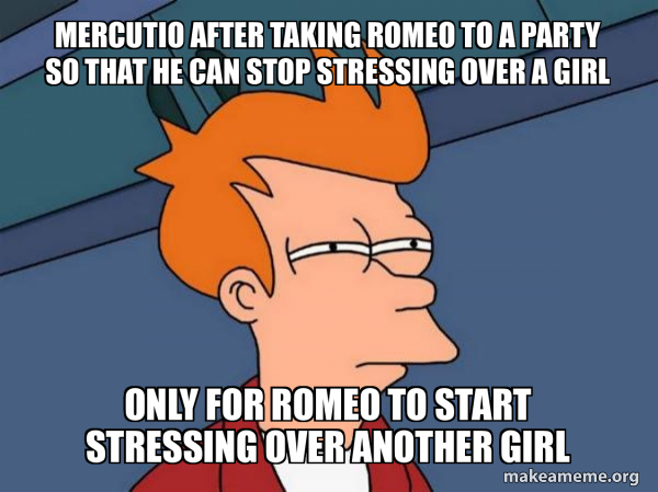 Mercutio after taking Romeo to a party so that he can stop stressing over a girl Only for Romeo ...