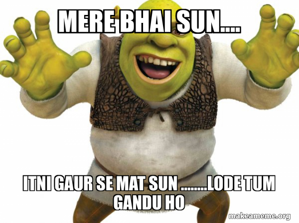 Mere bhai sun.... Itni gaur se mat sun ........lode tum gandu ho ...