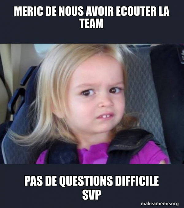 meric de nous avoir ecouter la team pas de questions difficile svp ...