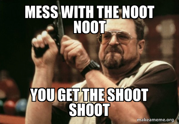 mess with the noot noot you get the shoot shoot - Am I the only one ...