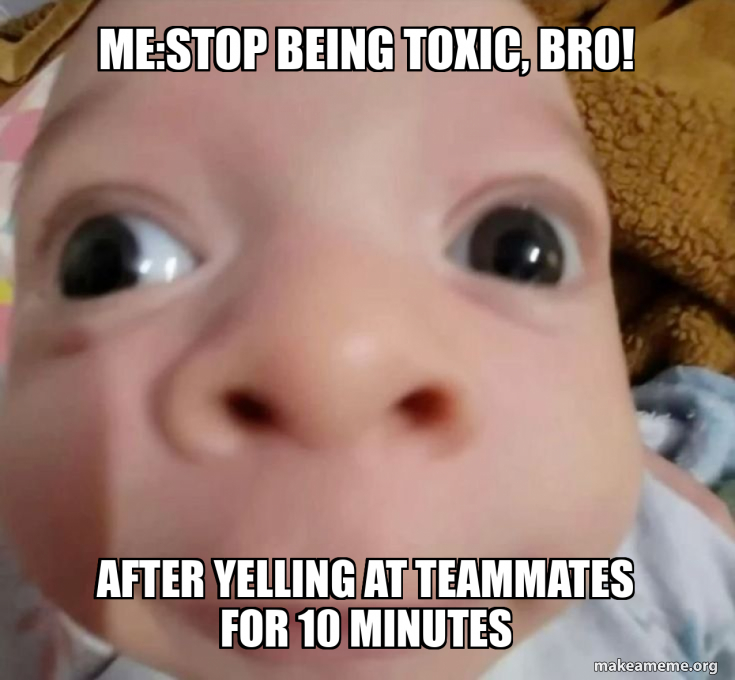 me:Stop being toxic, bro! AFTER YELLING AT TEAMMATES FOR 10 MINUTES ...