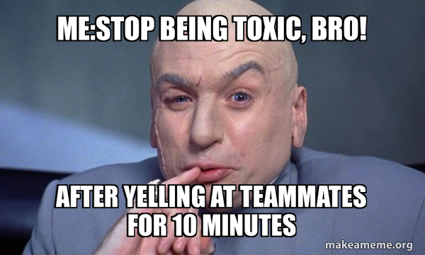 me:Stop being toxic, bro! after yelling at teammates for 10 minutes ...
