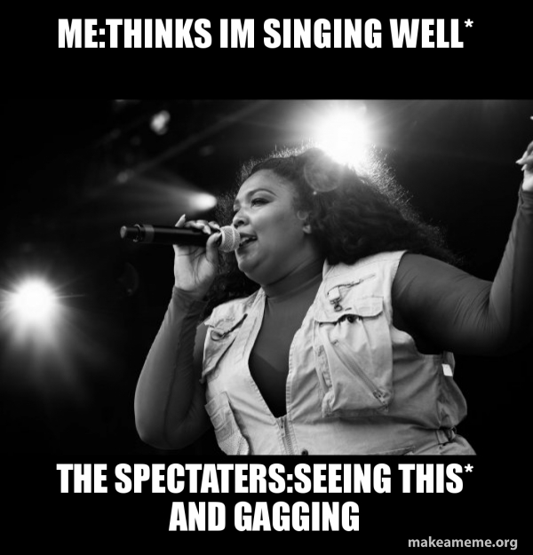 Me:thinks im singing well* The spectaters:Seeing this* AND GAGGING ...