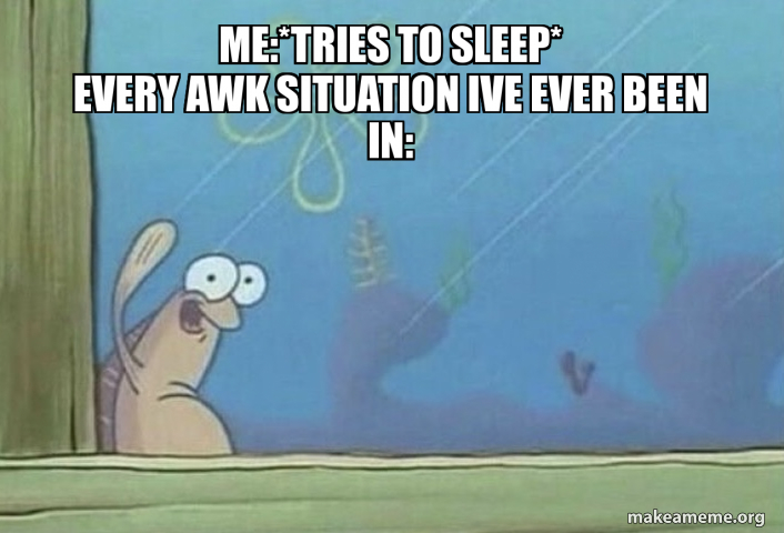 Me:*tries to sleep* Every awk situation ive ever been in: Meme Generator