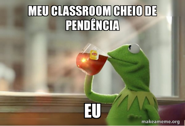 MEU CLASSROOM CHEIO DE PENDÃŠNCIA EU - Kermit Drinking Tea Meme Generator