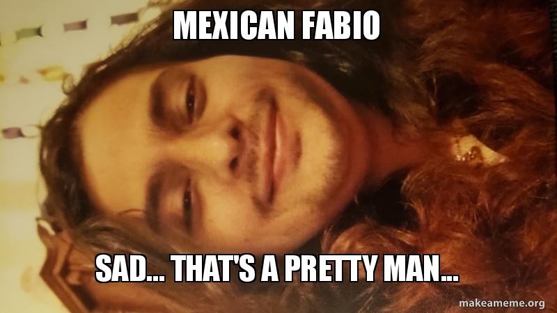 Mexican Fabio Sad... That's a pretty man... Meme Generator