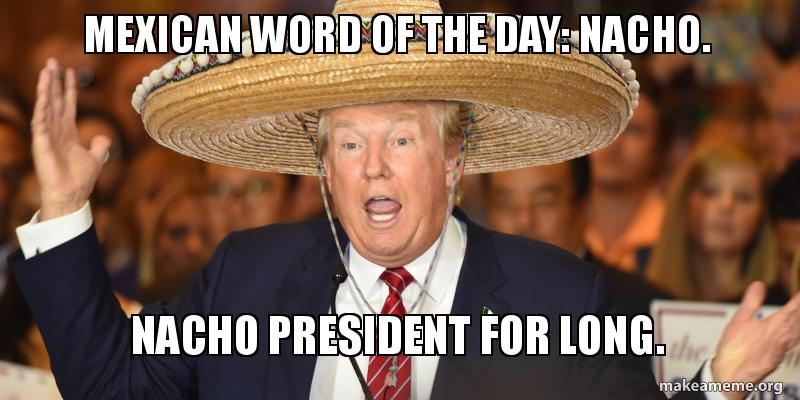 Mexican Word of The Day: Nacho. Nacho President For Long. Meme Generator