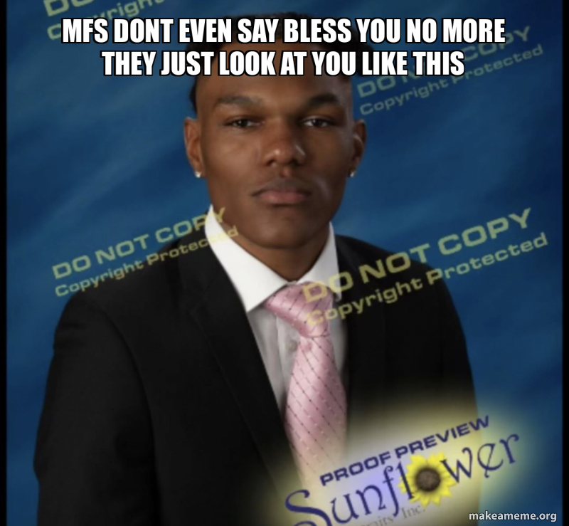 mfs dont even say bless you no more they just look at you like this ...